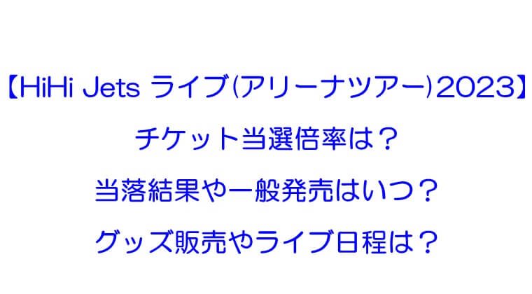 HiHi Jetsライブ(アリーナツアー)2023】当選倍率や当落結果は？チケット一般発売やグッズは？｜RKブログ